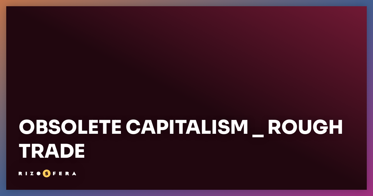 Obsolete Capitalism _ Rough Trade — Rizosfera » Blog