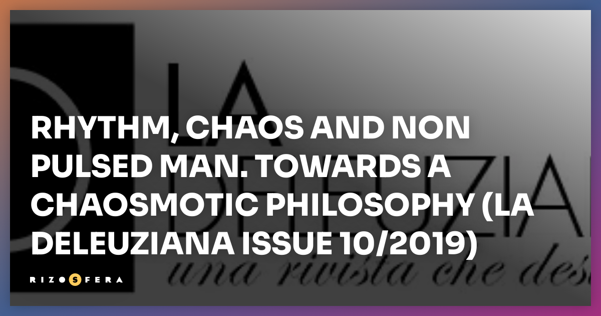 RHYTHM, CHAOS AND NON PULSED MAN. TOWARDS A CHAOSMOTIC PHILOSOPHY (LA DELEUZIANA ISSUE 10/2019 ...