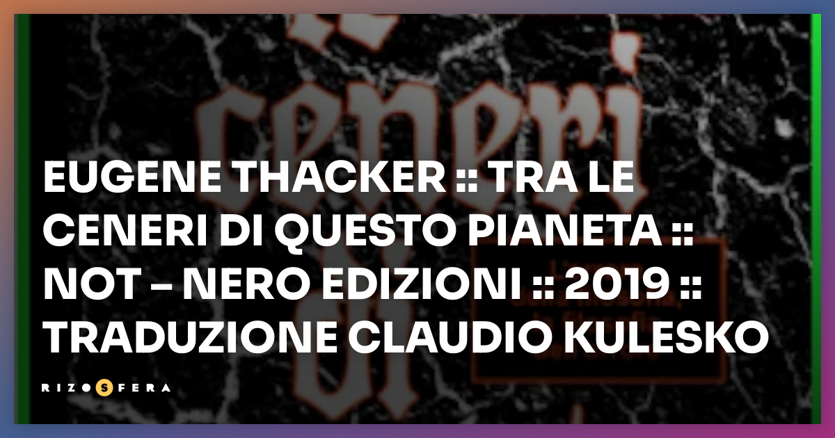 Eugene Thacker :: Tra le ceneri di questo pianeta :: Not – Nero Edizioni :: 2019 :: Traduzione ...