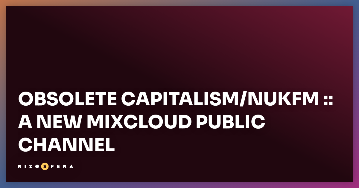 Obsolete Capitalism/NUKFM :: A New Mixcloud Public Channel — Rizosfera » Blog
