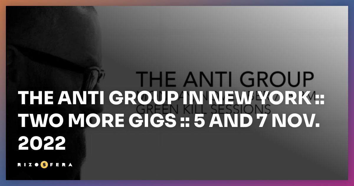 The Anti Group in New York :: two more gigs :: 5 and 7 nov. 2022 ...